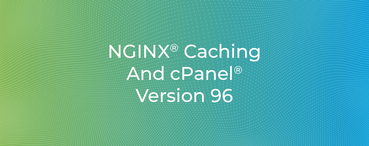 NGINX® Caching And cPanel® Version 96 | cPanel